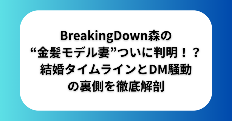 【独占速報】BreakingDown森の“金髪モデル妻”ついに判明！？結婚タイムラインとDM騒動の裏側を徹底解剖